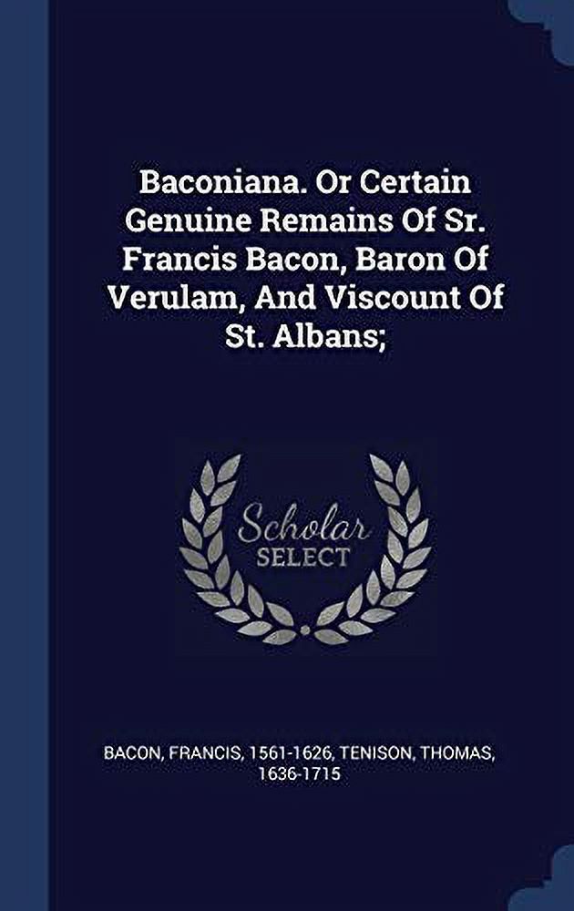 Baconiana. Or Certain Genuine Remains Of Sr. Francis Bacon, Baron Of ...