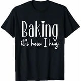 Baking It's How I Hug - Cute Baker Pastry Chef Sweet Kitchen T-Shirt ...