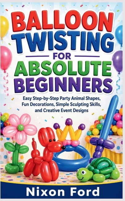 Balloon Twisting for Absolute Beginners: Easy Step-by-Step Party Animal ...