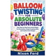Balloon Twisting for Absolute Beginners: Easy Step-by-Step Party Animal ...