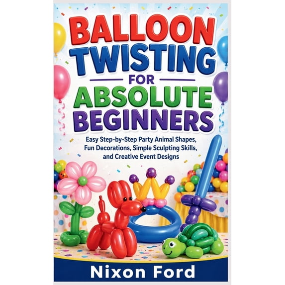 Balloon Twisting for Absolute Beginners: Easy Step-by-Step Party Animal ...