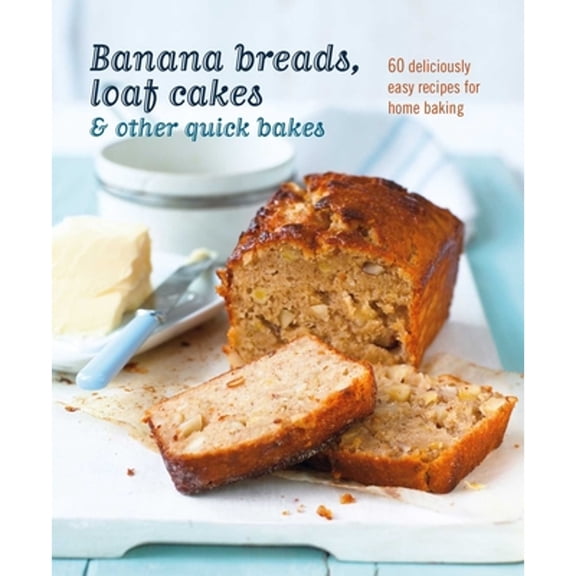 Banana Breads, Loaf Cakes & Other Quick Bakes: 60 Deliciously Easy ...