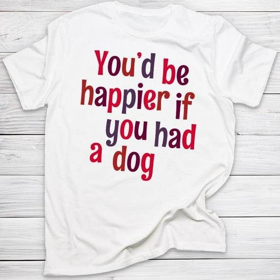 BandRole You’d Be Happier If You Had a Dog Shirt Funny Dog Lover Quote ...