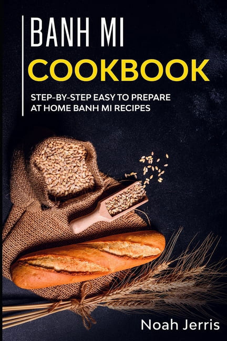 Banh Mi Cookbook : Step-by-step easy to prepare at home Banh Mi recipes ...