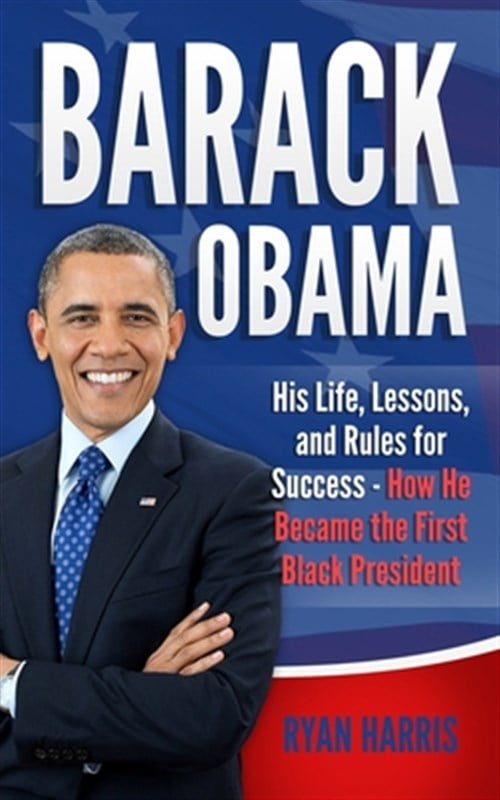 Barack Obama: His Life, Lessons, and Rules for Success - How He Became ...