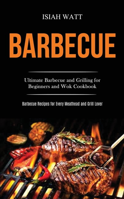 Barbecue: Ultimate Barbecue and Grilling for Beginners and Wok Cookbook ...