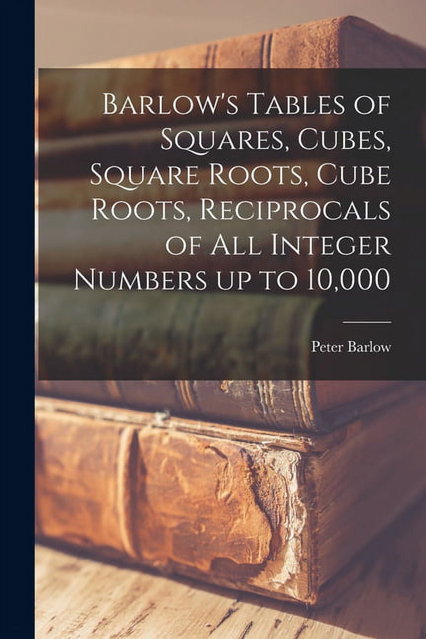 Barlow's Tables of Squares, Cubes, Square Roots, Cube Roots ...