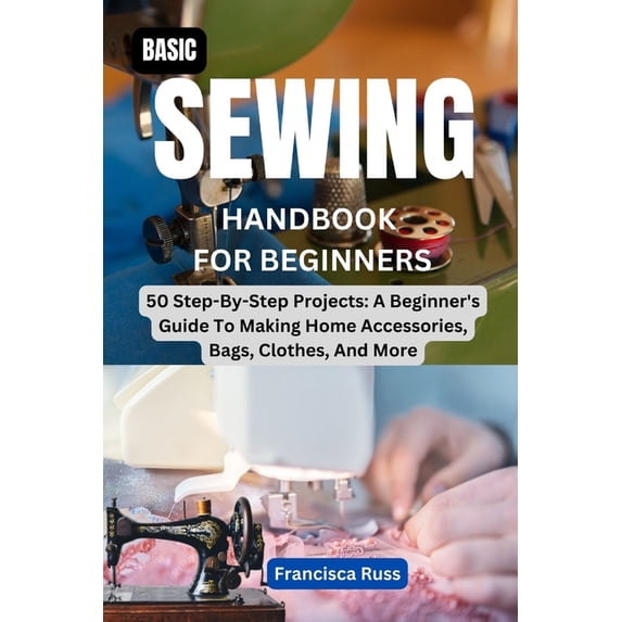 Basic Sewing Handbook for Beginners: 50 Step-By-Step Projects: A ...