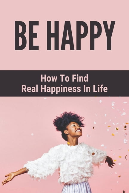 Be Happy: How To Find Real Happiness In Life: How To Think Positively ...