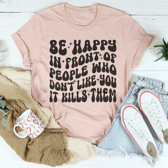 Be Happy In Front Of People Who Dont Like You It Kills Them Tee Heather ...