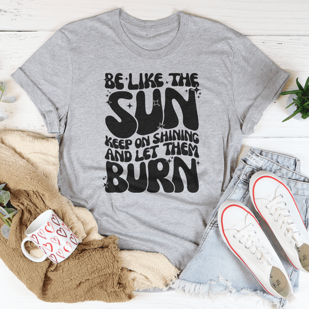 Be Like The Sun Keep On Shining And Let Them Burn Tee Black Heather S ...