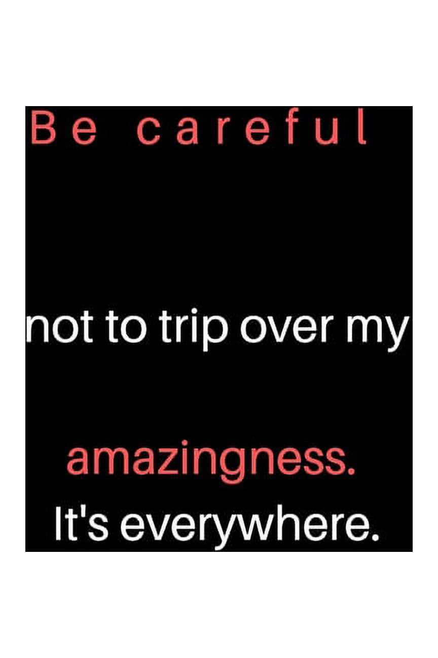 Be careful not to trip over my amazingness. It's everywhere ...