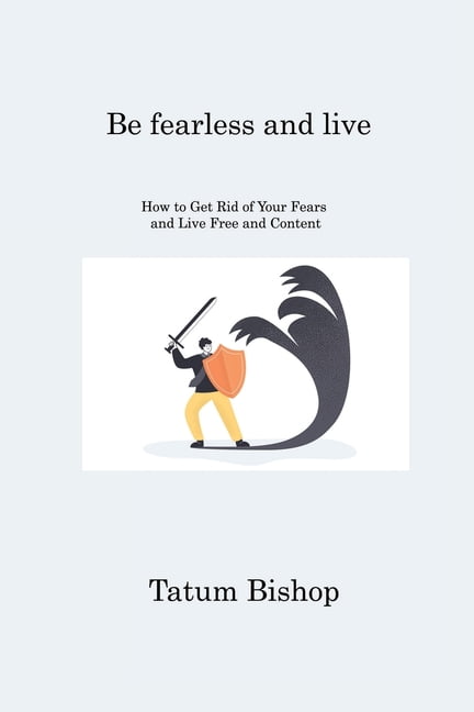 Be fearless and live: How to Get Rid of Your Fears and Live Free and ...