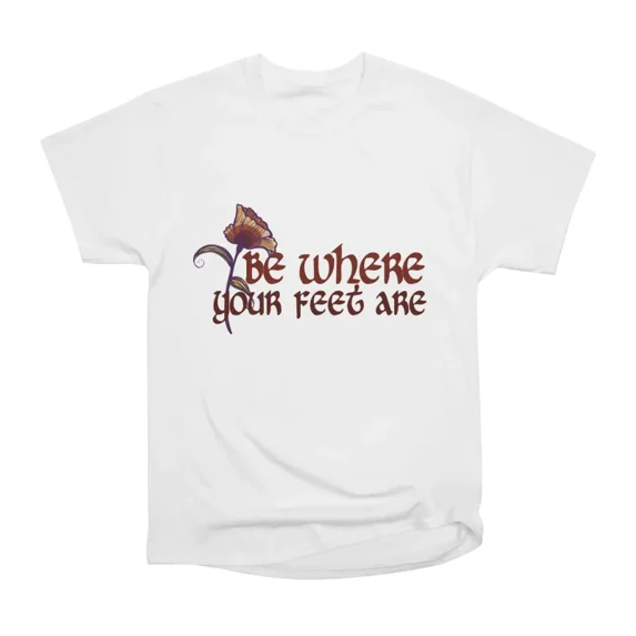 Be where your feet are T-Shirt Tee Gift For Him Merch For Her Apparel ...