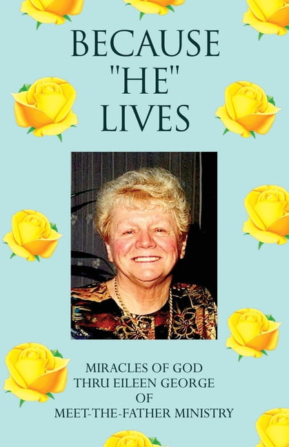 Because ''He'' Lives: Miracles of God Thru Eileen George of Meet-The ...