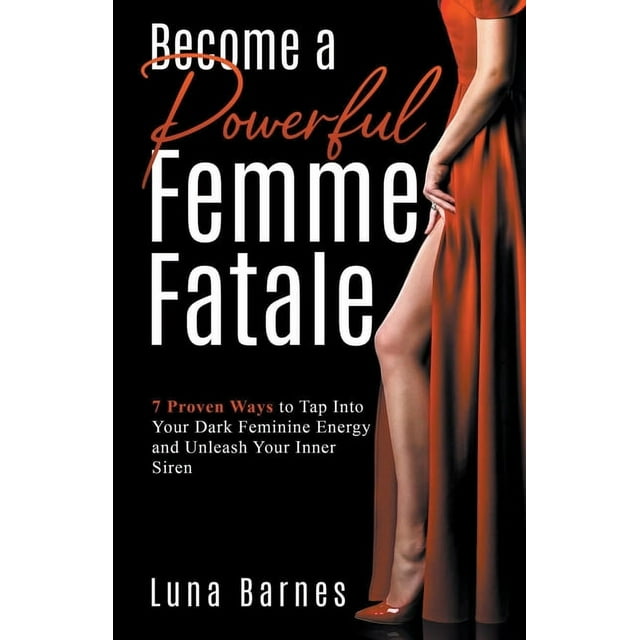 Become A Powerful Femme Fatale: 7 Proven Ways to Tap Into Your Dark Feminine Energy and Unleash ...