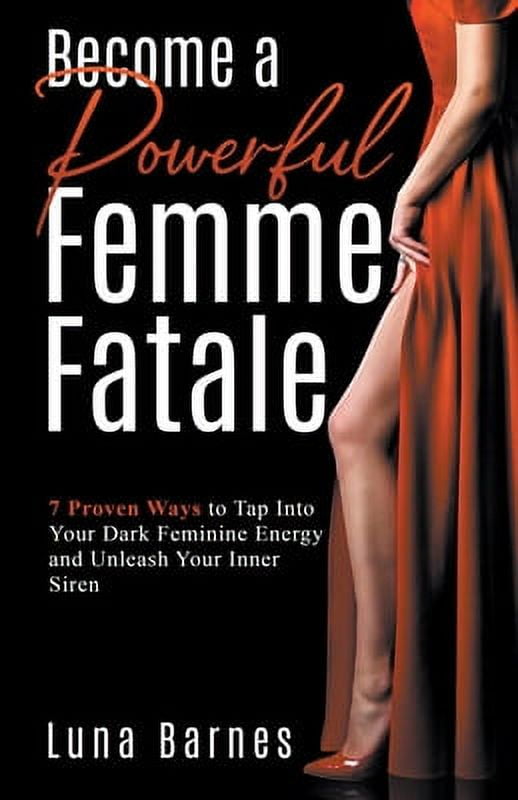 Become A Powerful Femme Fatale: 7 Proven Ways to Tap Into Your Dark Feminine Energy and Unleash ...