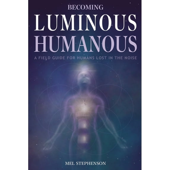 Becoming Luminous Humanous: A Field Guide For Humans Lost in the Noise ...