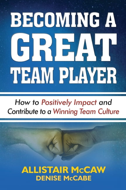 Becoming a Great Team Player: How to Positively Impact and Contribute ...
