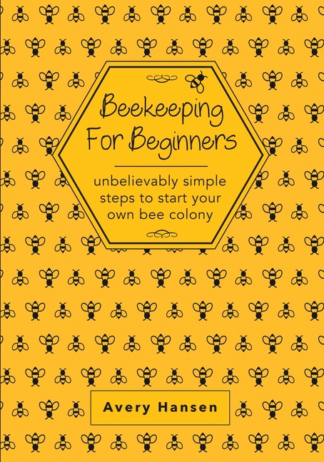 Beekeeping For Beginners: A Simple Step-By-Step Guide To The ...