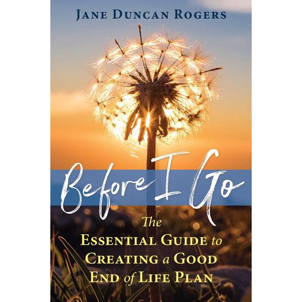 Before I Go : The Essential Guide to Creating a Good End of Life Plan ...