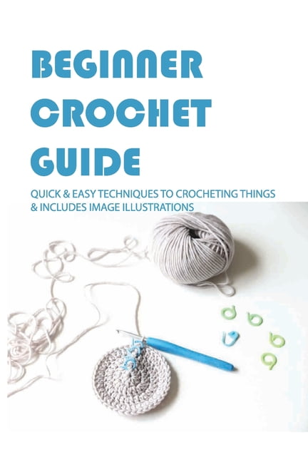 Beginner Crochet Guide: Quick & Easy Techniques To Crocheting Things ...