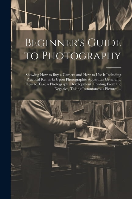 Beginner's Guide to Photography: Showing How to Buy a Camera and How to Use It Including ...