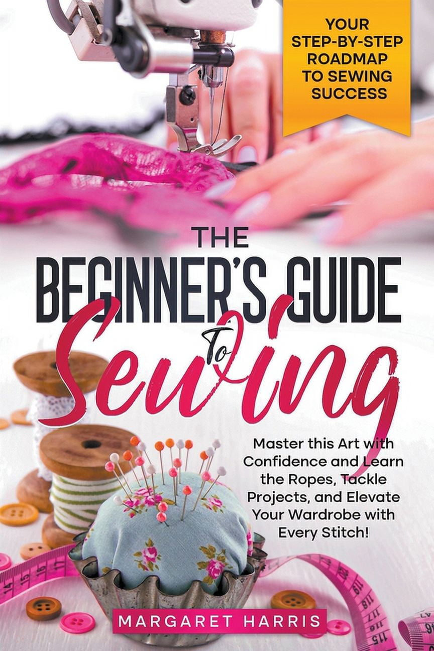 The Beginner's Guide to Sewing Your Step-by-Step Roadmap to Sewing ...
