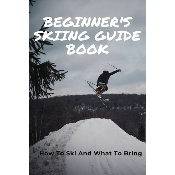 Beginner's Skiing Guide Book: How To Ski And What To Bring: Skiing Tips ...