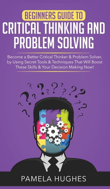Beginners Guide to Critical Thinking and Problem Solving: Become a ...