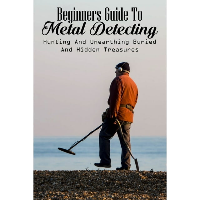 Beginners Guide To Metal Detecting: Hunting And Unearthing Buried And ...