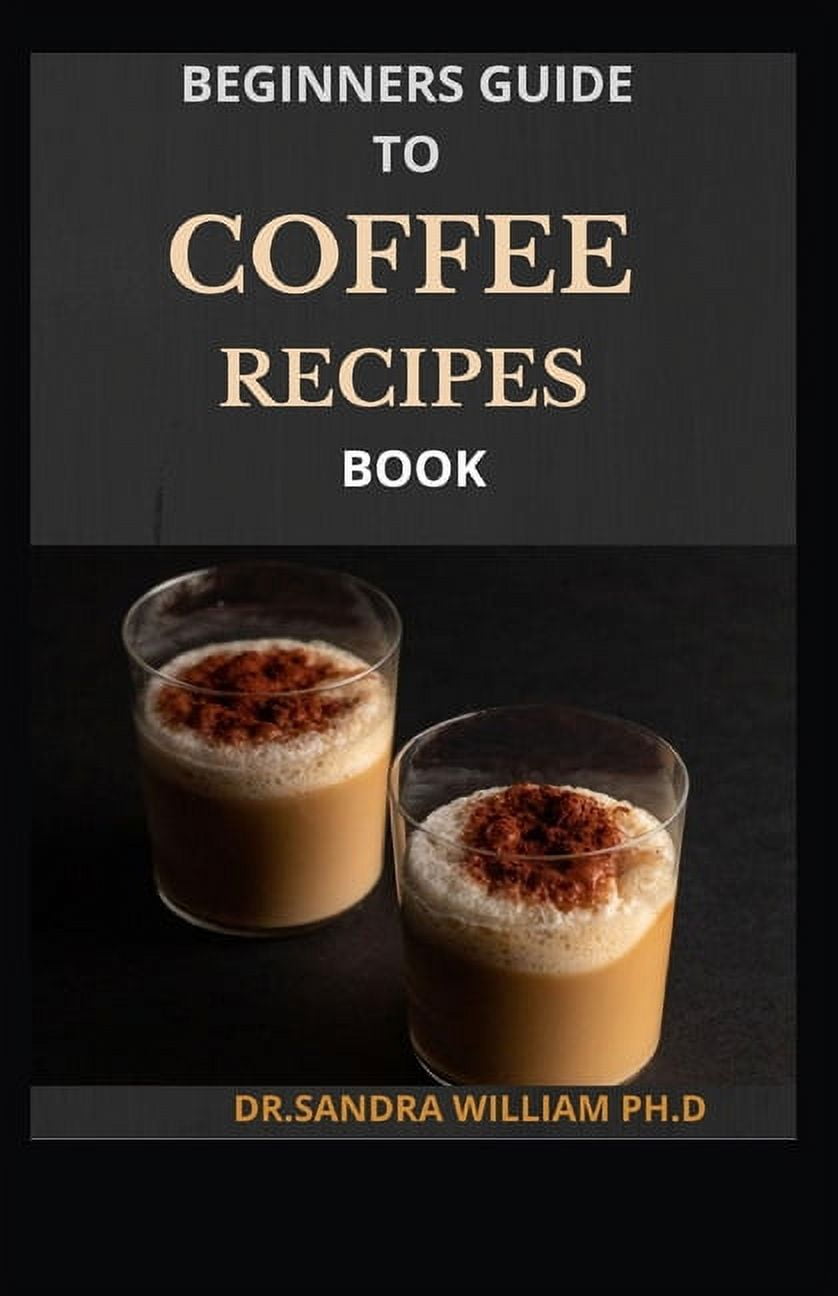 Beginners Guide to Coffee Recipes Book: 40 DIY Coffee and Espresso ...