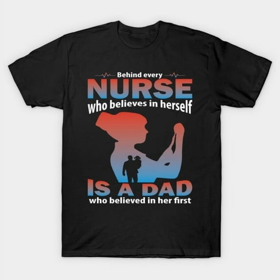 Behind Every Nurse Is a Dad Who Believed First Graphic, H37958 Unisex T ...