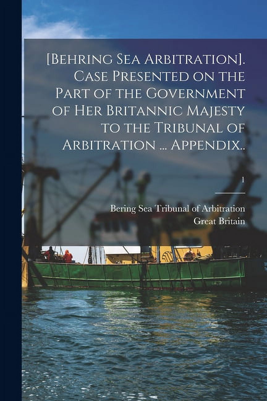 [Behring Sea Arbitration]. Case Presented on the Part of the Government of Her Britannic Majesty ...