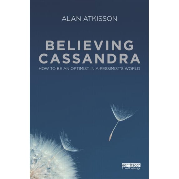 Believing Cassandra: How to be an Optimist in a Pessimist's World ...