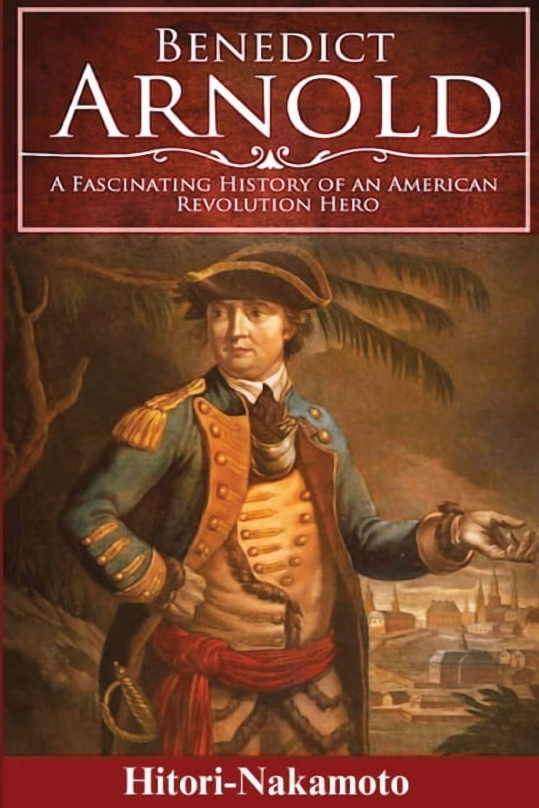 Benedict Arnold: A Fascinating History of An American Revolution Hero ...
