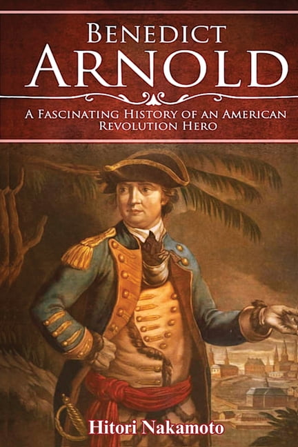 Benedict Arnold: A Fascinating History of An American Revolution Hero ...