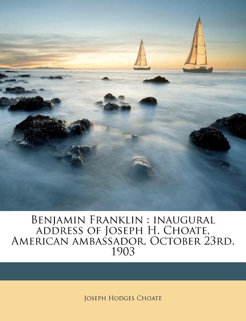 Benjamin Franklin : Inaugural Address of Joseph H. Choate, American ...
