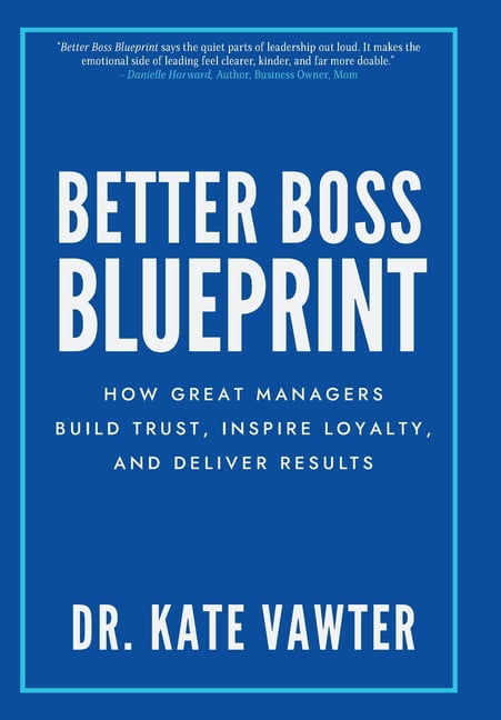 Better Boss Blueprint: How Great Managers Build Trust, Inspire Loyalty ...