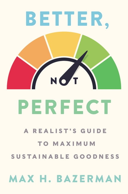 Better, Not Perfect : A Realist's Guide to Maximum Sustainable Goodness ...