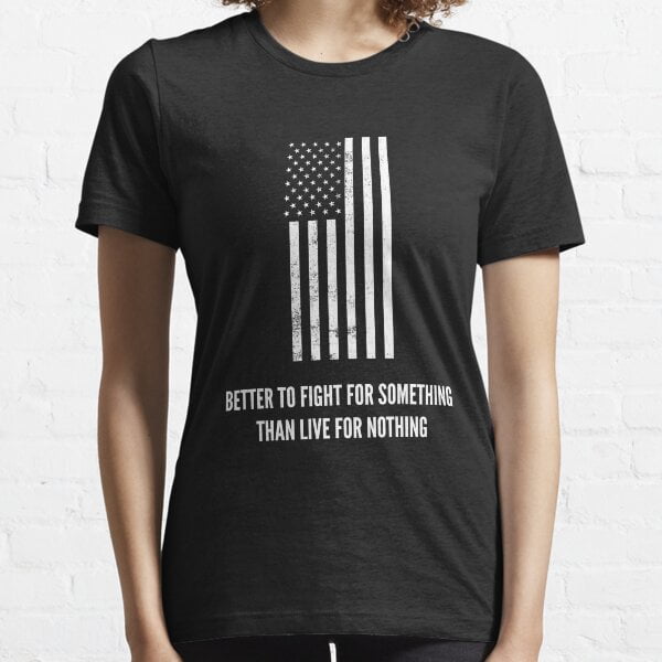 Better To Fight For Something Than Live For Nothing Essential T-Shirt ...