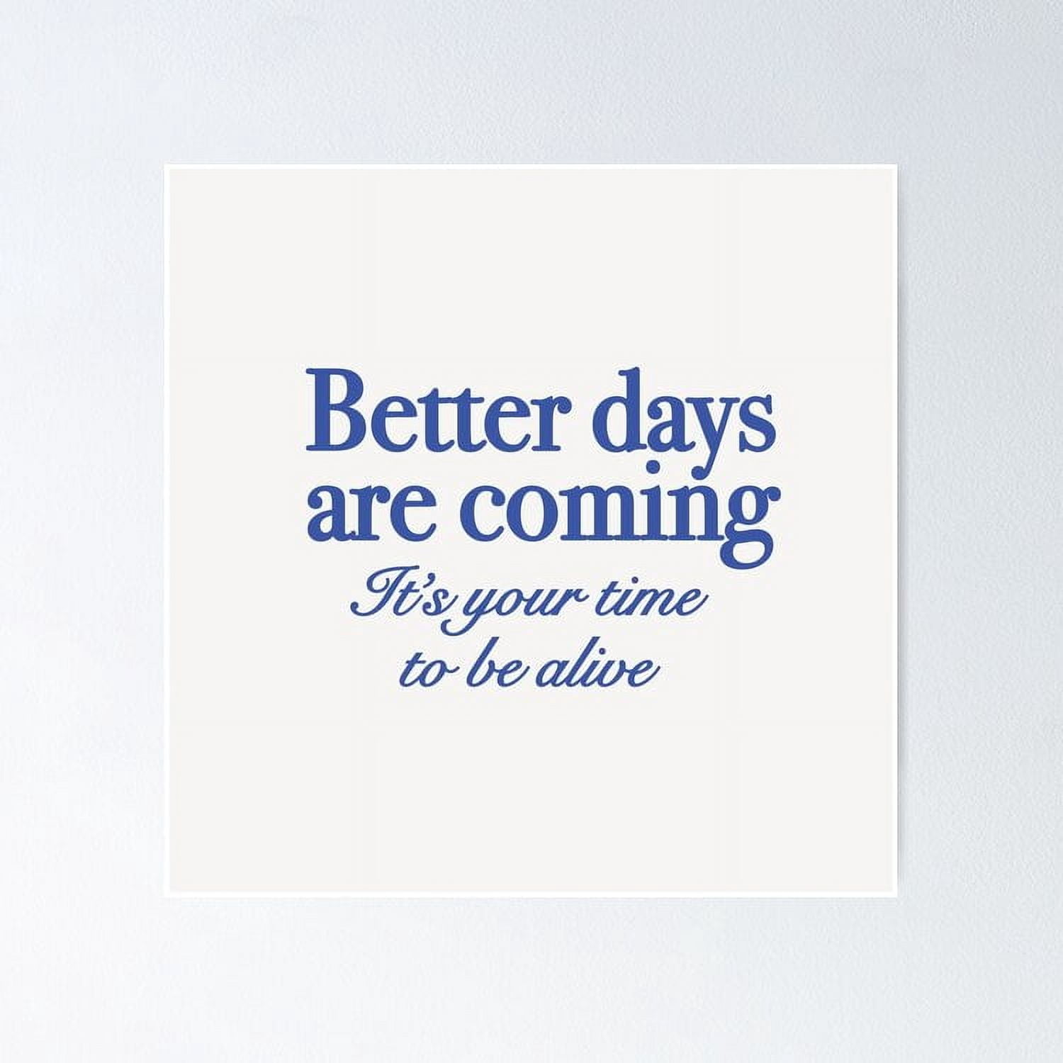 Better days are coming: It's your time to be alive UNFRAMED Poster ...