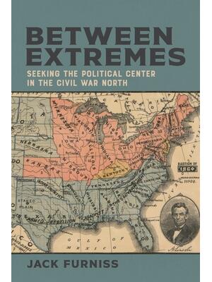 Between Extremes : Seeking the Political Center in the Civil War North ...