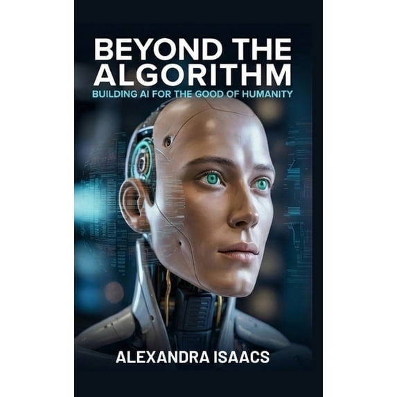 Beyond the Algorithm: Building AI for the Good of Humanity (The Ethical ...