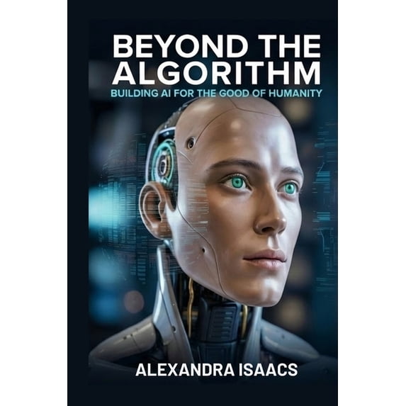 Beyond the Algorithm: Building AI for the Good of Humanity (The Ethical ...