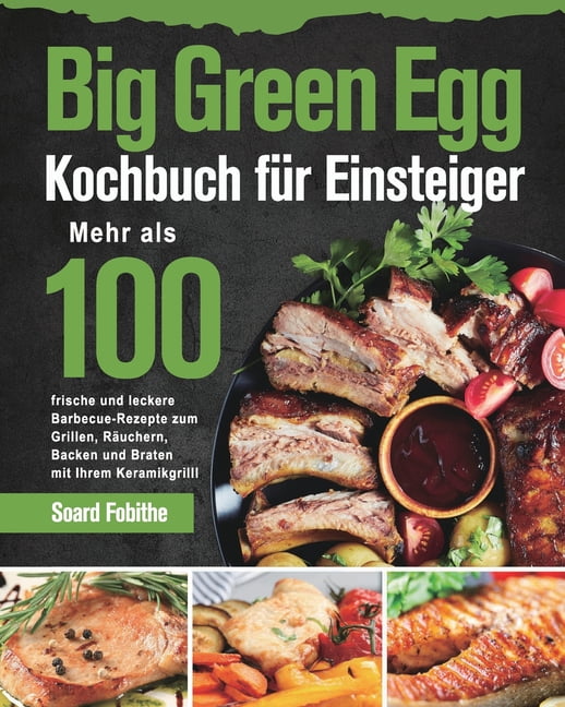 Big Green Egg Kochbuch für Einsteiger: Mehr als 100 frische und leckere Barbecue-Rezepte zum ...
