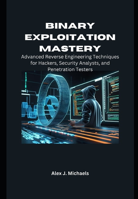 Binary Exploitation Mastery: Advanced Reverse Engineering Techniques for Hackers, Security ...