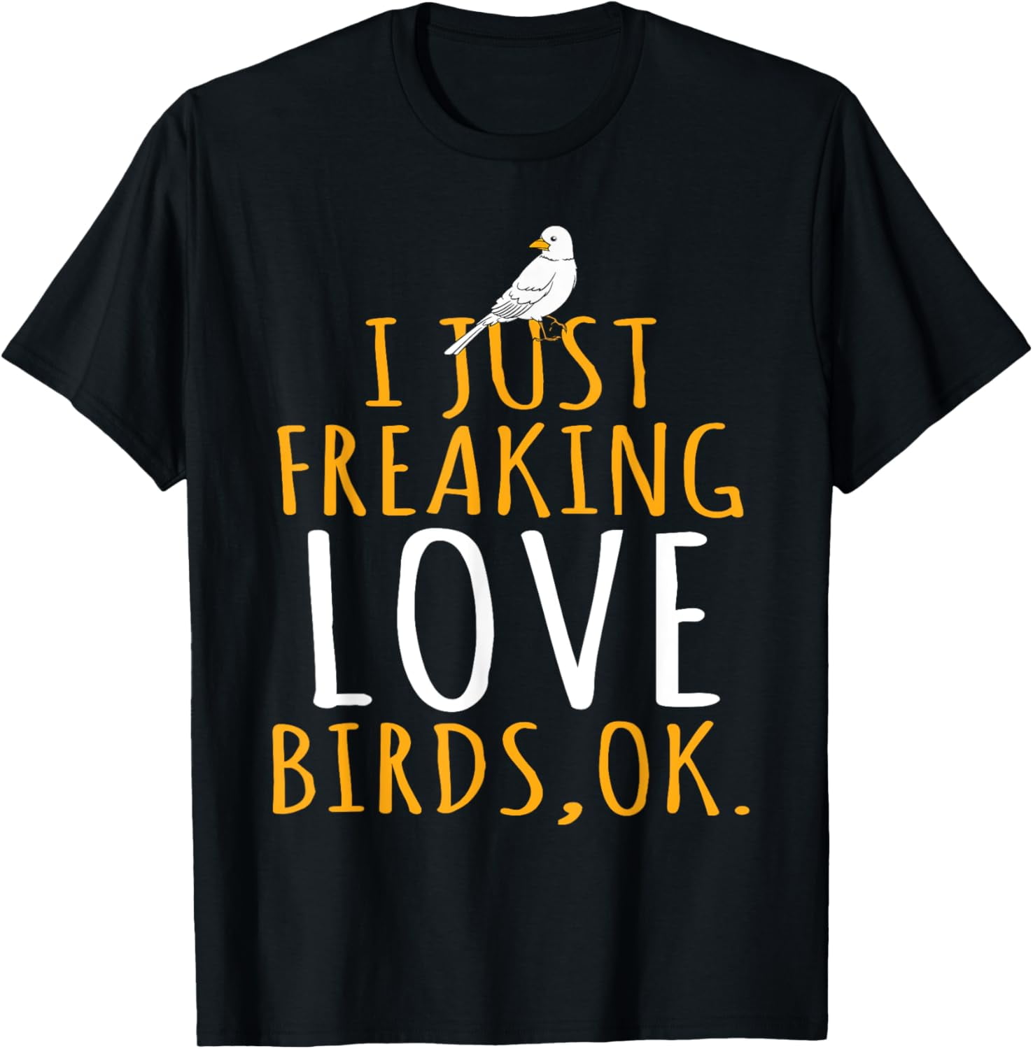 Bird - I Just Freaking Love Birds Ok Funny Creative Graphic T-Shirt ...