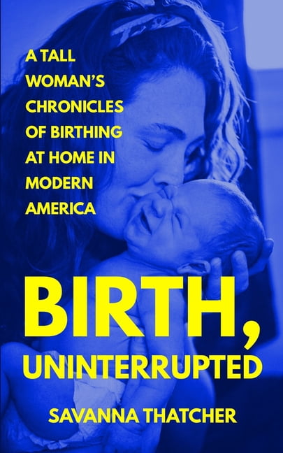Birth, Uninterrupted: A Tall Woman's Chronicles of Birthing at Home in ...