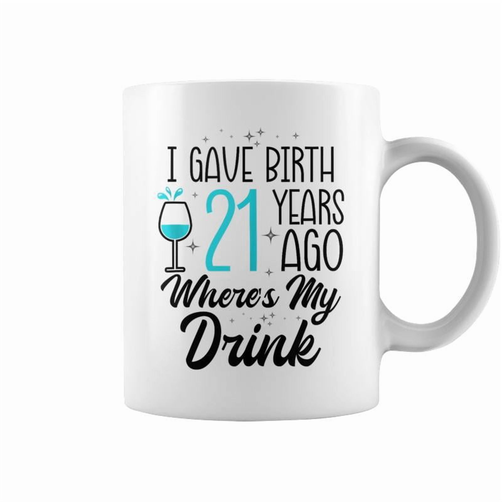 Birthday Party I Gave Birth 21 Years Ago Wheres My Drink Coffee Mugs ...